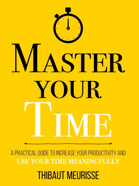 Master Your Time: A Practical Guide to Increase Your Productivity and ...